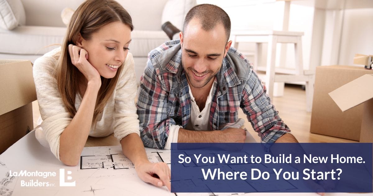 So You Want to Build a New Home | LaMontagne Builders